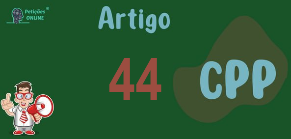 Art 44 do CPP → Não Deixe De Conferir a Jurisprudência